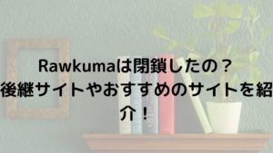 Rawkumaが閉鎖って本当？現状や代わりのおすすめサイトを紹介！ | otalabコミック
